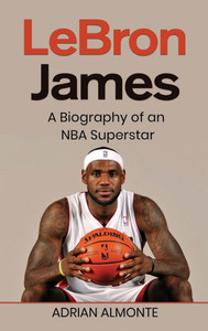 LeBron James: The Inspiring Story of NBA Superstar LeBron James - David ...