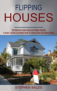 Flipping Houses: The Complete Practical Guide to Finding, Flipping and ...