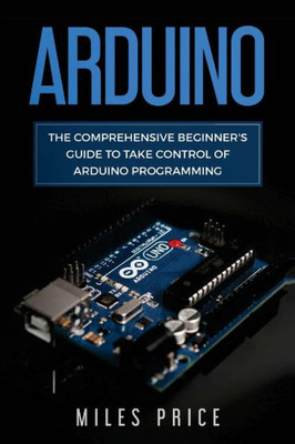 Arduino: The Comprehensive Beginner's Guide to Take Control of Arduino ...