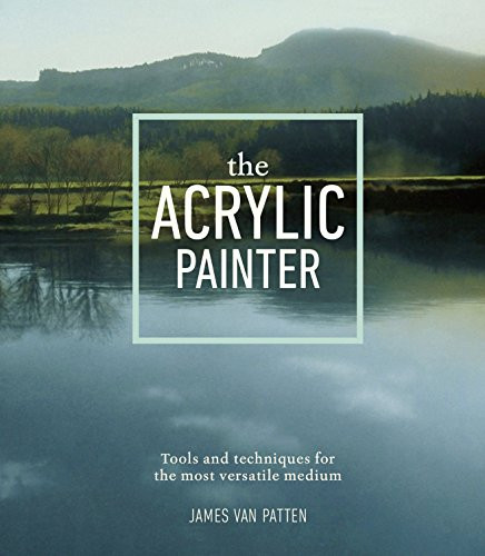 The Acrylic Painter: Tools and Techniques for the Most Versatile Medium - James Van Patten ...