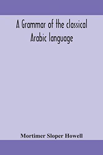 A grammar of the classical Arabic language - Mortimer Sloper Howell ...