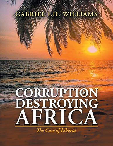 Corruption Is Destroying Africa: The Case Of Liberia - Gabriel I H ...