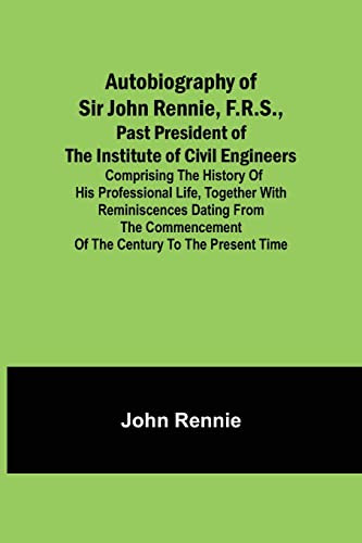 Autobiography Of Sir John Rennie, F.R.S., Past President Of The ...
