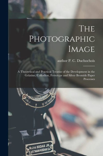The Photographic Image: a Theoretical and Practical Treatise of the ...