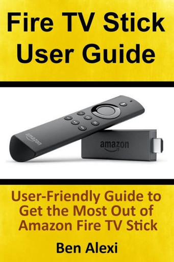 Fire Tv Stick User Guide: User-Friendly Guide To Get The Most Out Of ...