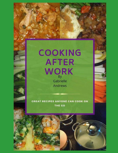Cooking After Work: Great Recipes Anyone Can Cook On The Go - Gabrielle ...