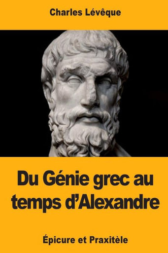 Du Génie grec au temps d Alexandre: Épicure et Praxitèle (French Edition) - Charles Lévêque ...