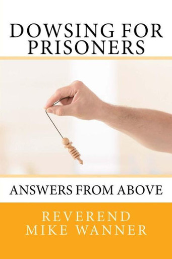 Dowsing For Prisoners: Answers From Above - Mike Wanner, Reverend ...
