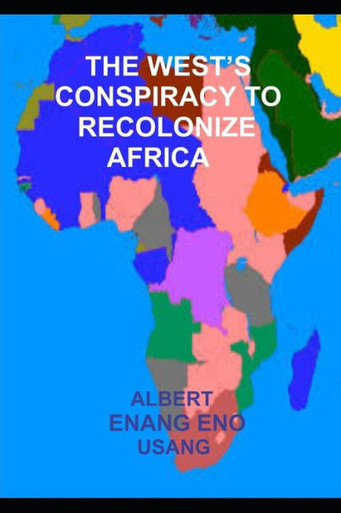 The West'S Conspiracy To Recolonize Africa - Albert Enang Eno Usang ...
