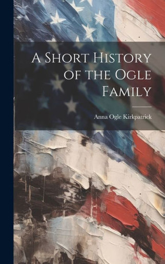 A Short History Of The Ogle Family - Anna Ogle 1847- Kirkpatrick ...