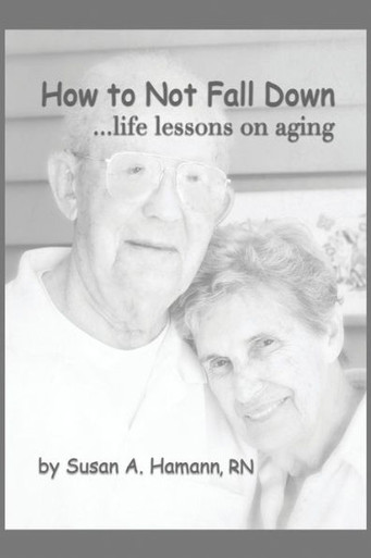 How To Not Fall Down: ...Life Lessons On Aging - Susan A. Hamann, RN ...
