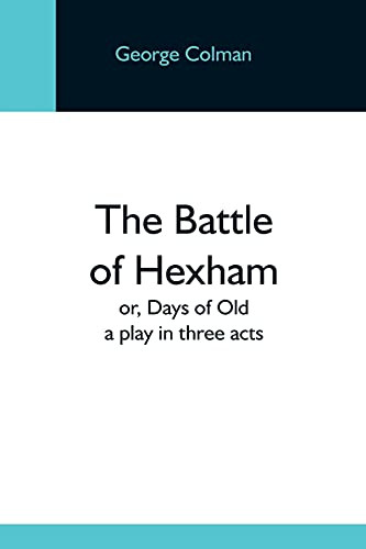 The Battle Of Hexham; Or, Days Of Old: A Play In Three Acts - George ...
