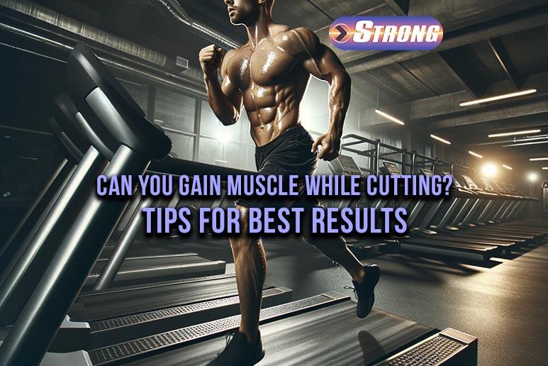 Can You Gain Muscle While Cutting? | Tips For Best Results - Strong ...
