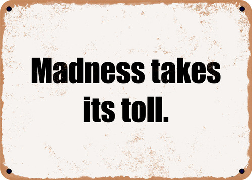 Madness takes its toll. - Funny Metal Sign