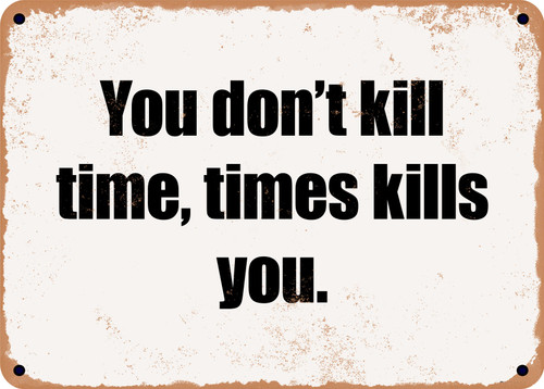 You don't kill time, times kills you. - Funny Metal Sign