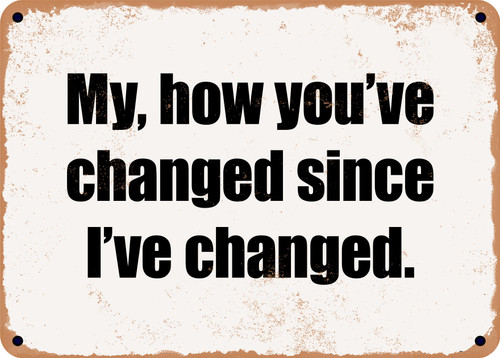 My, how you've changed since I've changed. - Funny Metal Sign