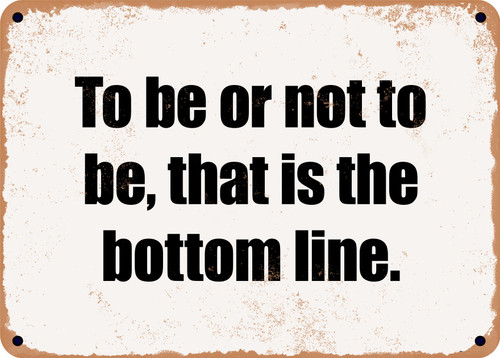 To be or not to be, that is the bottom line. - Funny Metal Sign