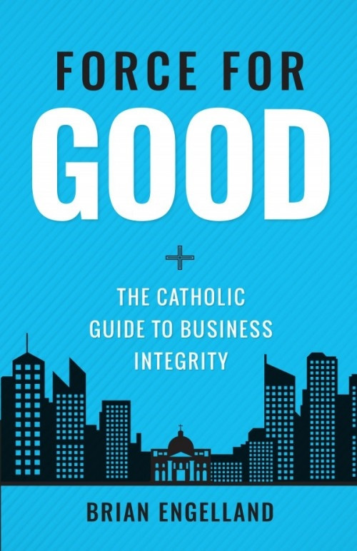 Force For Good: The Catholic Guide To Business Integrity by Brain Engelland