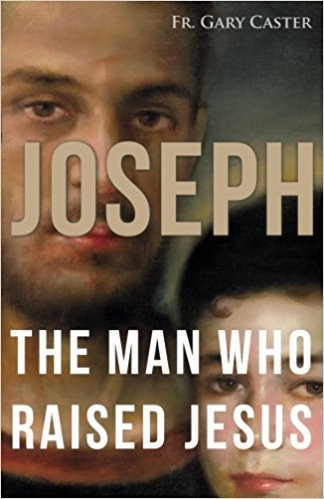 Joseph: The Man Who Raised Jesus by Fr. Gary Caster
