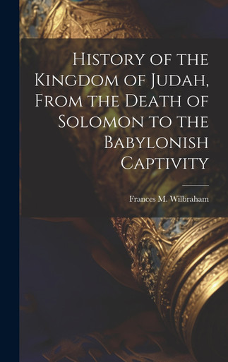 History of the Kingdom of Judah, From the Death of Solomon to the ...