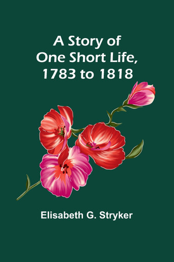 A Story of One Short Life, 1783 to 1818 by Elisabeth G. Stryker ...
