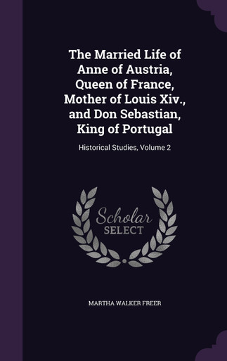 The Married Life of Anne of Austria, Queen of France, Mother of Louis ...