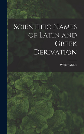 Scientific Names of Latin and Greek Derivation by Walter Miller ...