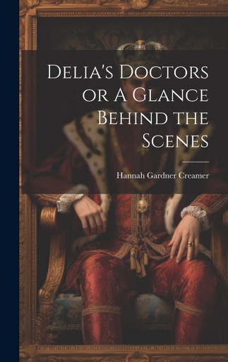 Delia's Doctors or A Glance Behind the Scenes by Hannah Gardner Creamer ...