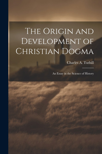 The Origin and Development of Christian Dogma by Charles A. Tuthill ...