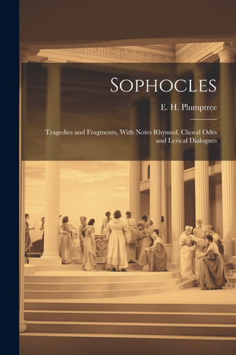 Sophocles; Tragedies and Fragments, With Notes Rhymed, Choral Odes and ...