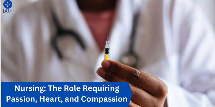 Nursing: The Role Requiring Passion, Heart, and Compassion - bttn