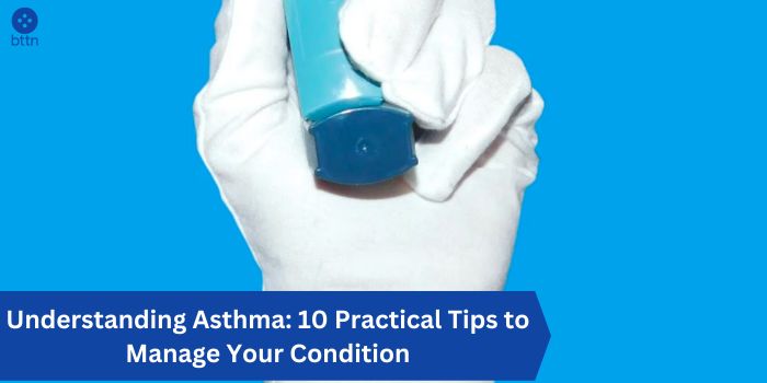 Understanding Asthma: 10 Practical Tips to Manage Your Condition - bttn