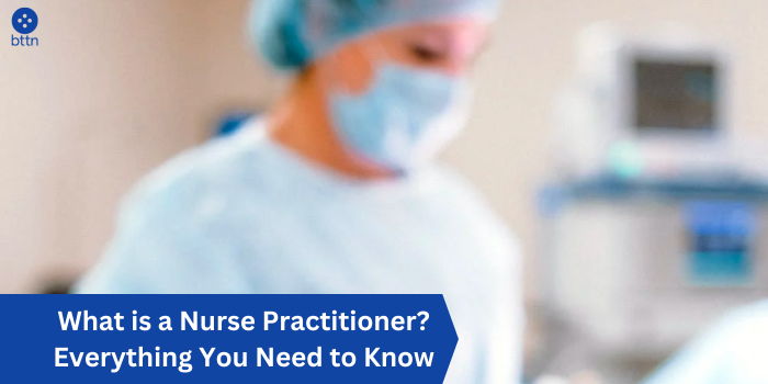 What is a Nurse Practitioner? Everything You Need to Know - bttn