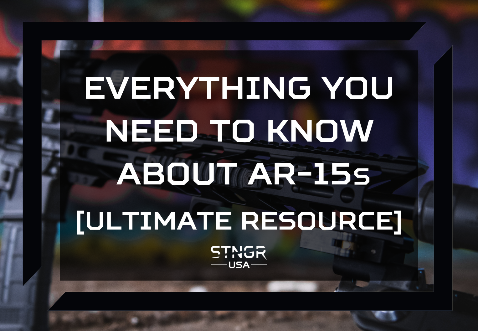 Everything You Need To Know About AR-15s [ULTIMATE RESOURCE] - STNGR USA