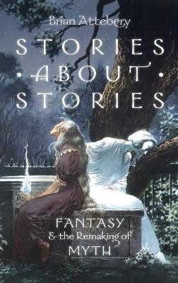Stories about Stories: Fantasy and the Remaking of Myth Brian Attebery ...