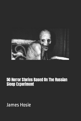 50 Horror Stories Based On The Russian Sleep Experiment James Hosie ...