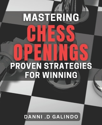 Mastering Chess Openings: Proven Strategies for Winning: Unlocking Victory: Powerful Techniques ...