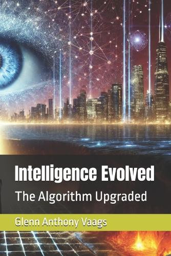 Intelligence Evolved: The Algorithm Upgraded Glenn Anthony Vaags ...