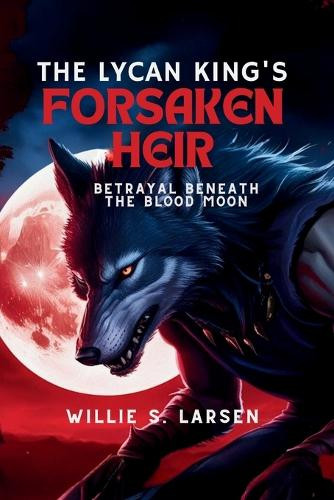 The Lycan King's Forsaken Heir: Betrayal Beneath the Blood Moon Willie ...