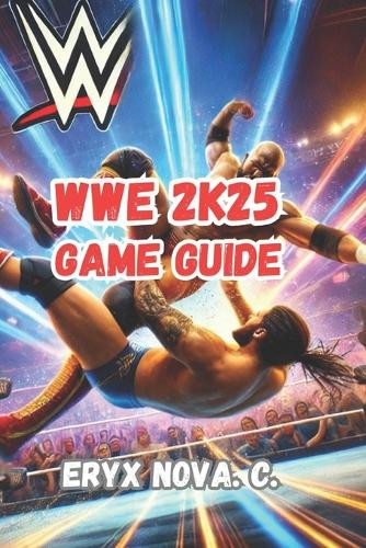 WWE 2K25 Game Guide: Unlocking Superstars, Dominating Matches, and Becoming a Champion in WWE ...