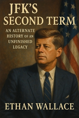 JFK's Second Term: An Alternate History of an Unfinished Legacy Ethan ...