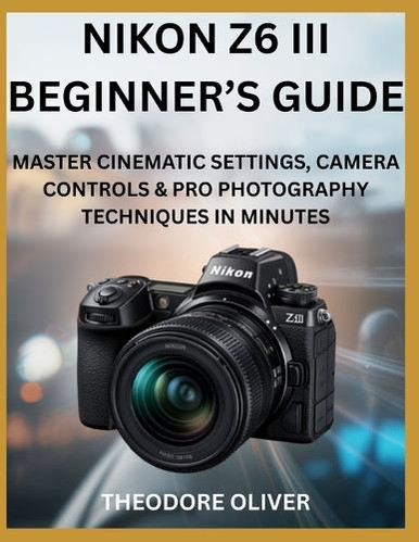 Nikon Z6 III Beginner's Guide: Master Cinematic Settings, Camera ...