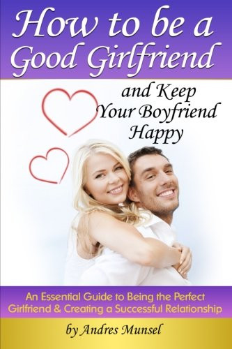 How to Be a Good Girlfriend and Keep Your Boyfriend Happy: An Essential ...