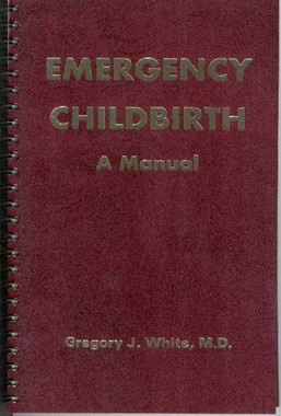 Emergency Childbirth Book, A Manual by Gregory J. White, M.D ...