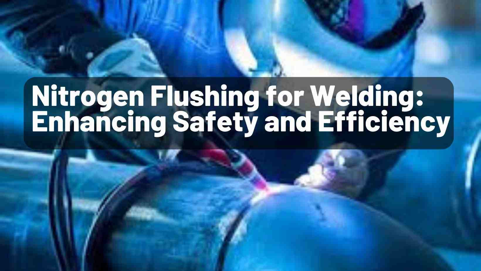 Nitrogen Flushing for Welding: Enhancing Safety and Efficiency ...