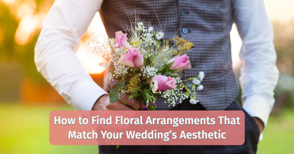 How to Find Floral Arrangements That Match Your Wedding’s Aesthetic ...
