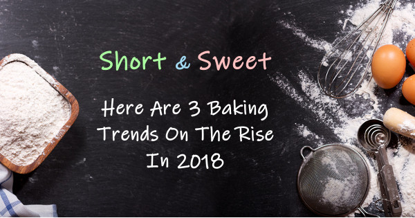Short and Sweet: Here Are 3 Baking Trends On The Rise In 2018 - Pro ...