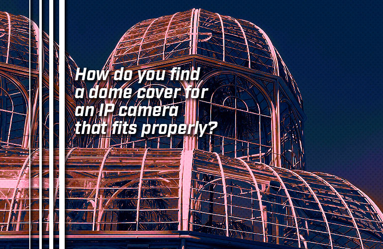 How do you find a dome cover for an IP camera that fits properly? - IP ...