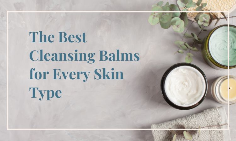 The Best Cleansing Balms For Every Skin Type - Skin Beauty