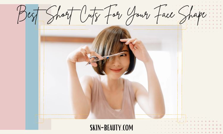 Best Short Haircuts for Your Face Shape - Skin Beauty